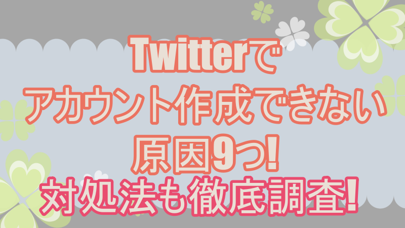 twitterでアカウント作成できない原因9つ!対処法も徹底調査!｜よつばクローバーライフ